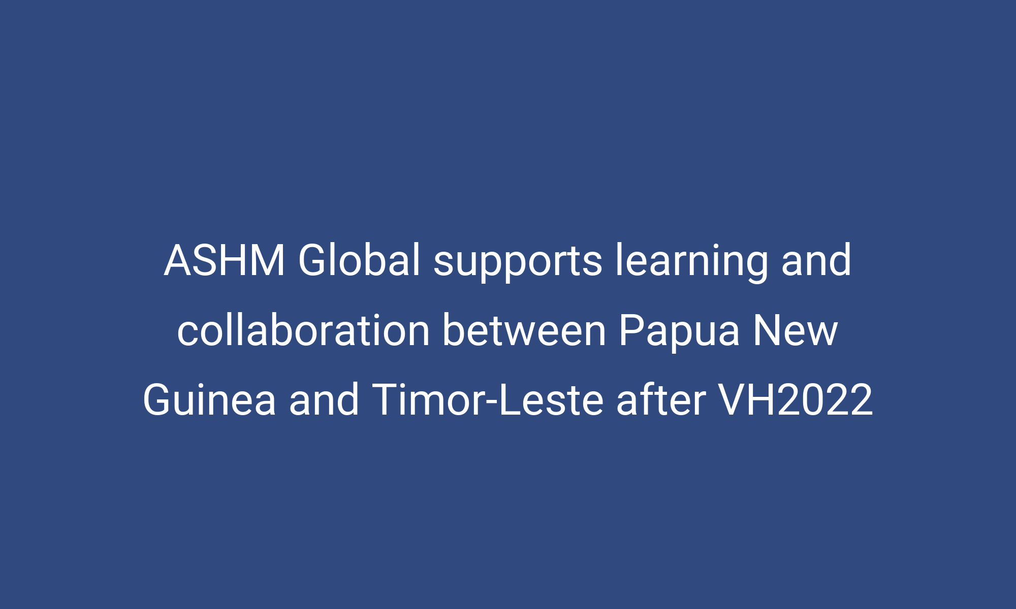ASHM Global supports learning and collaboration between Papua New ...